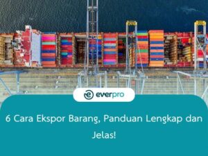 6 Cara Ekspor Barang, Panduan Lengkap dan Jelas! - Everpro
